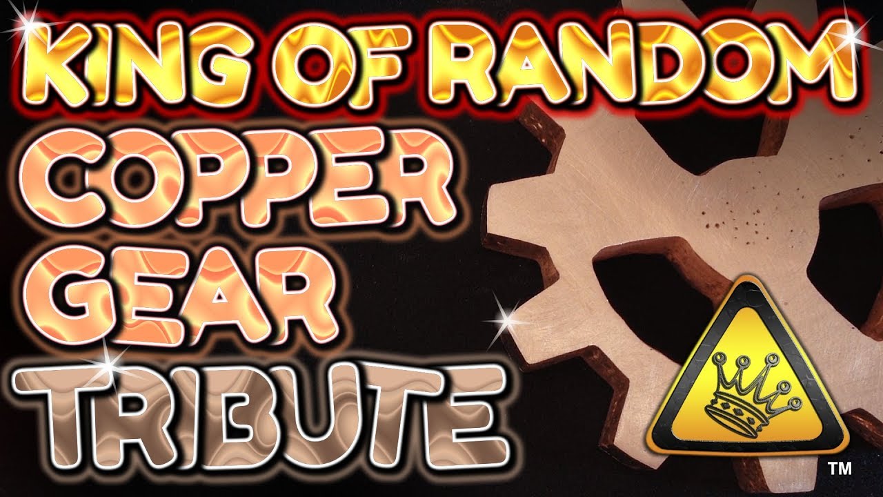 King Of Random COPPER GEAR CASTING Tribute (and now memorial tribute ...