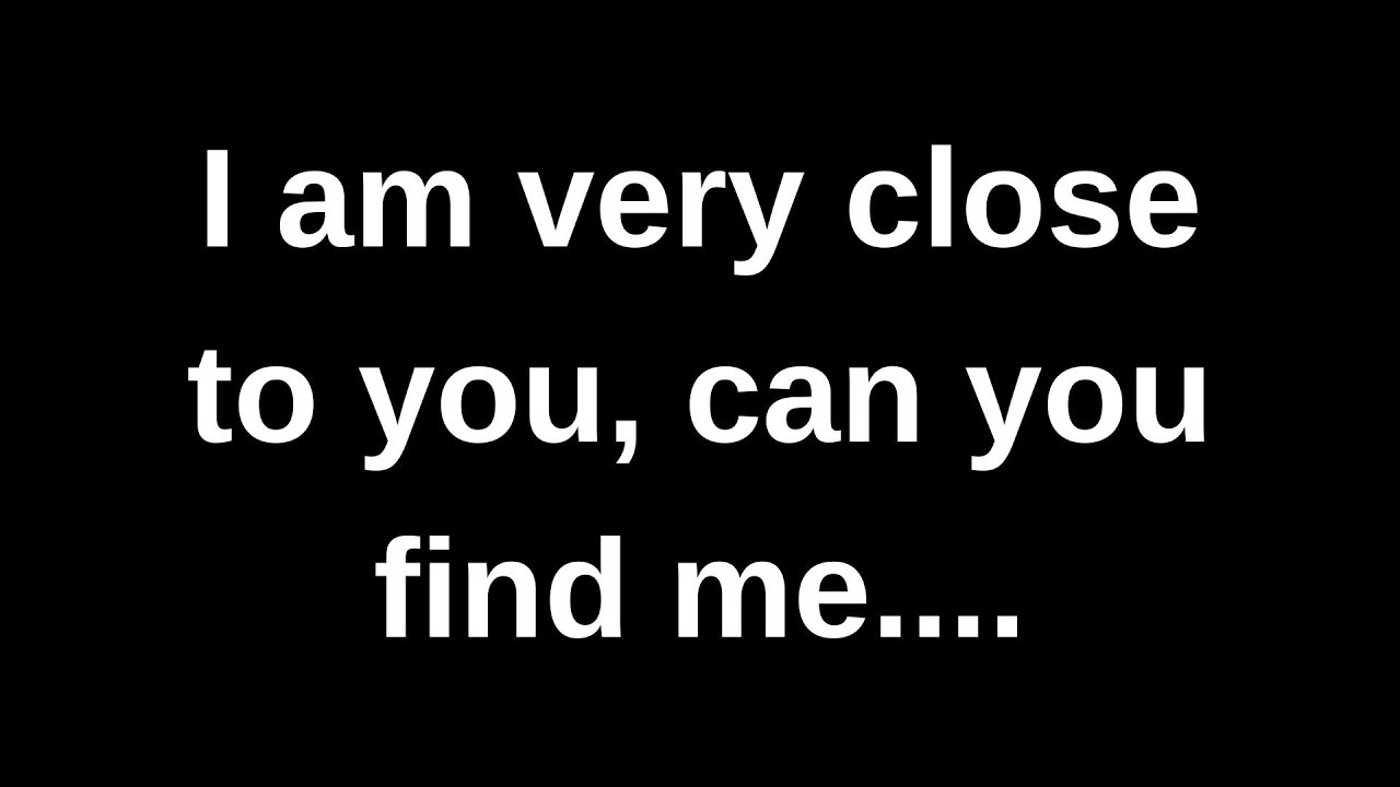 I am very close to you, can you find me.......... current thoughts and ...