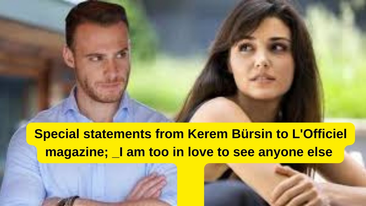 Special statements from Kerem Bürsin to L'Officiel magazine; _I am too in love to see anyone ...
