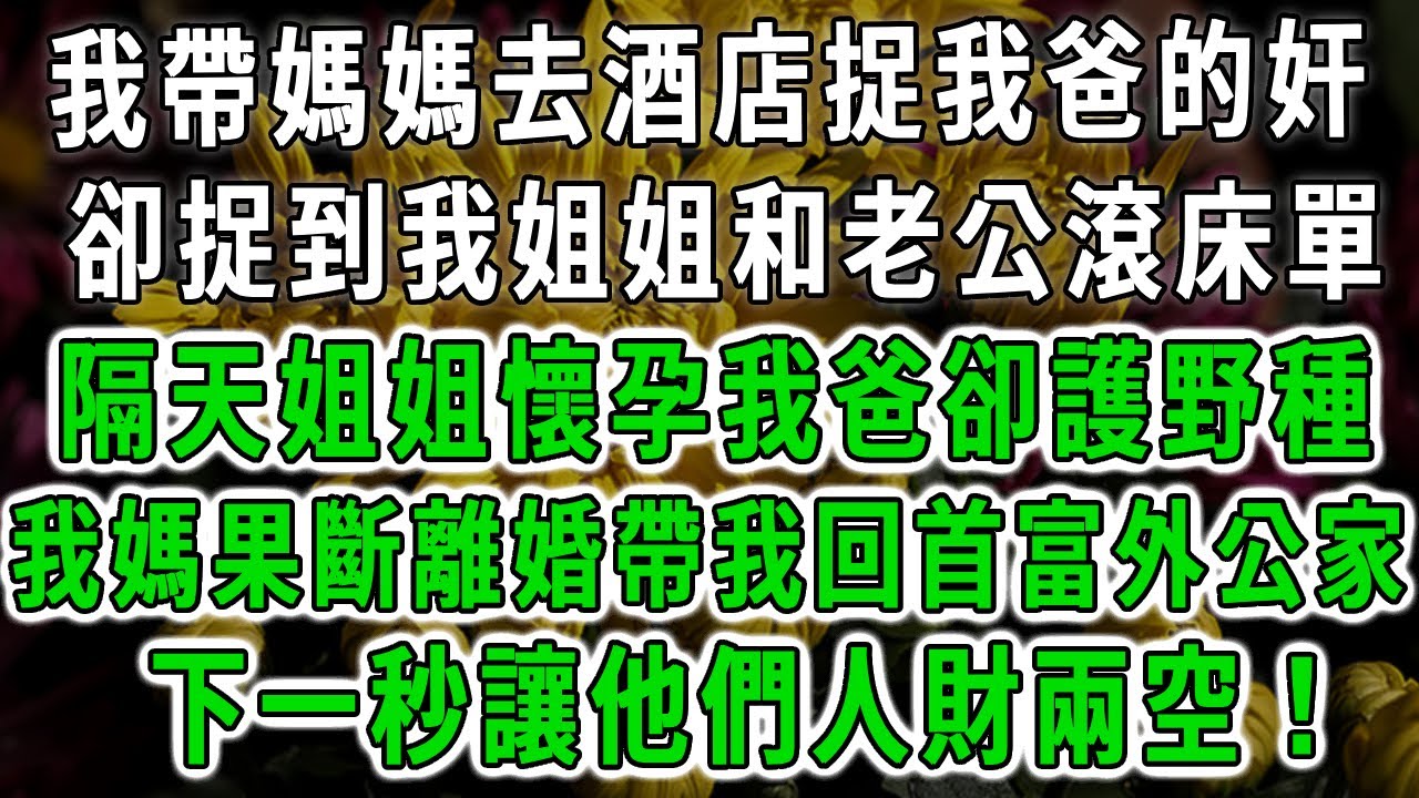 我帶媽媽去酒店捉我爸的奸,卻捉到我姐姐和老公滾床單,隔天姐姐懷孕我爸卻護野種,我媽果斷離婚帶我回首富外公家,下一秒讓他們人財兩空!情感故事 唯美頻道 爽文 Youtube