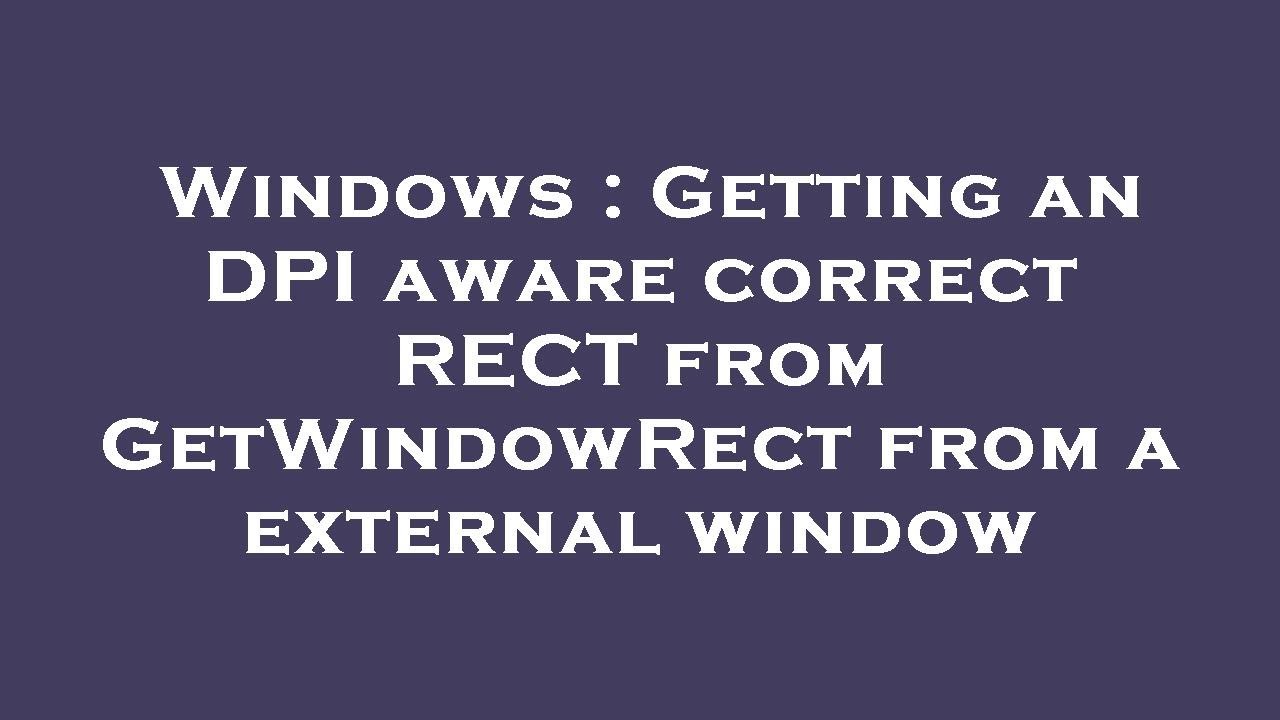 Windows : Getting an DPI aware correct RECT from GetWindowRect from a ...