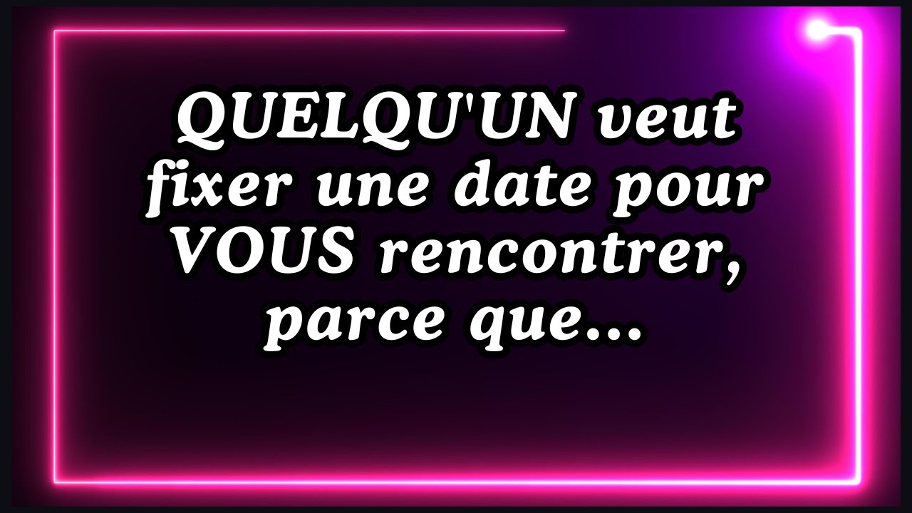 QUELQU'UN veut fixer une date pour VOUS rencontrer, parce que ...