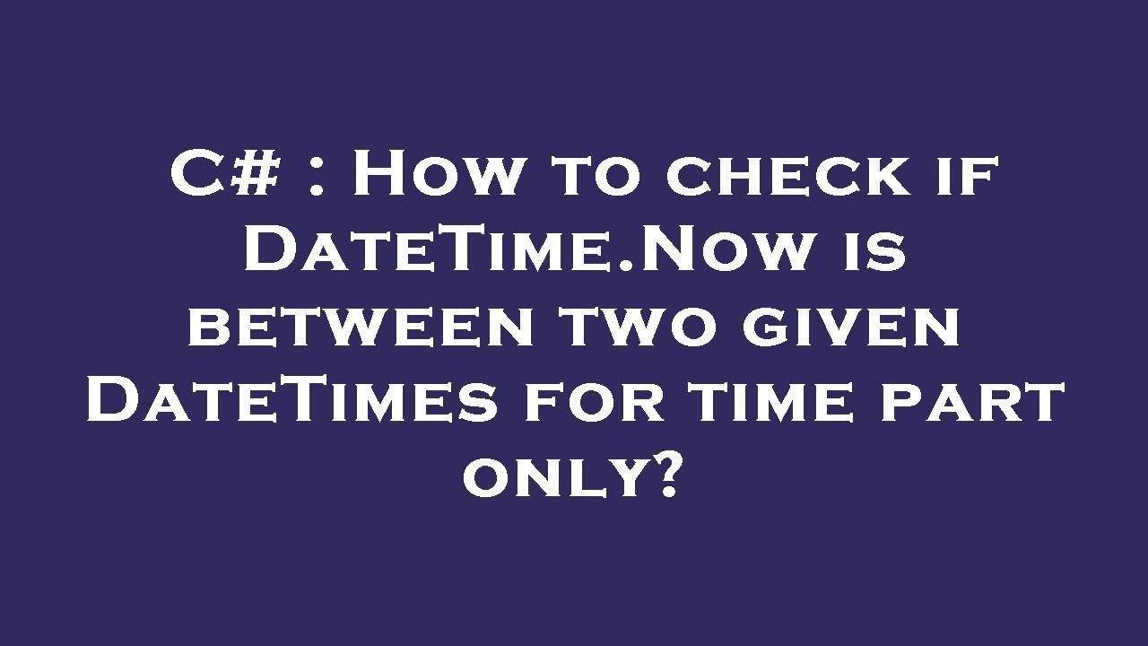 C How To Check If DateTime Now Is Between Two Given DateTimes For c-how-to-check-if-datetime-now-is-between-two-given-datetimes-for