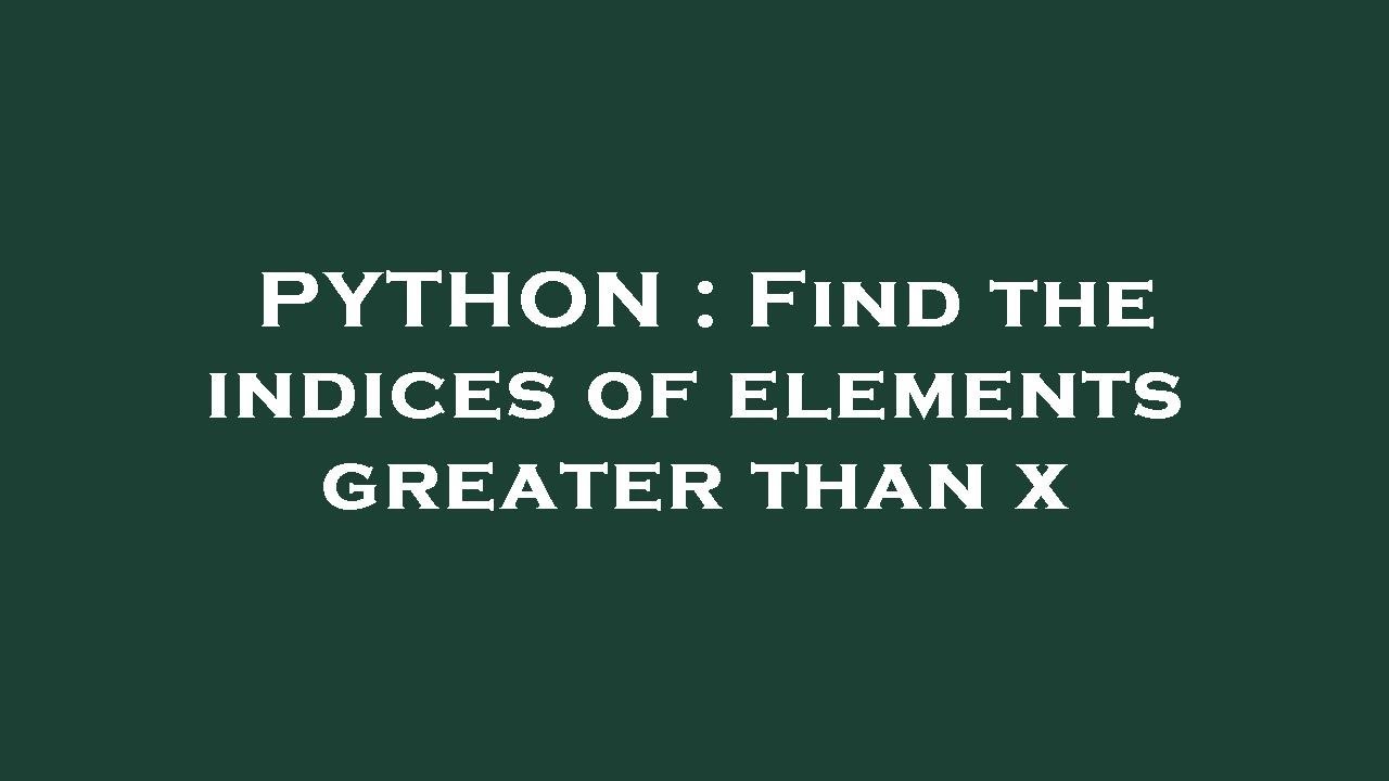 PYTHON Find The Indices Of Elements Greater Than X YouTube PYTHON Find The Indices Of Elements Greater Than X YouTube