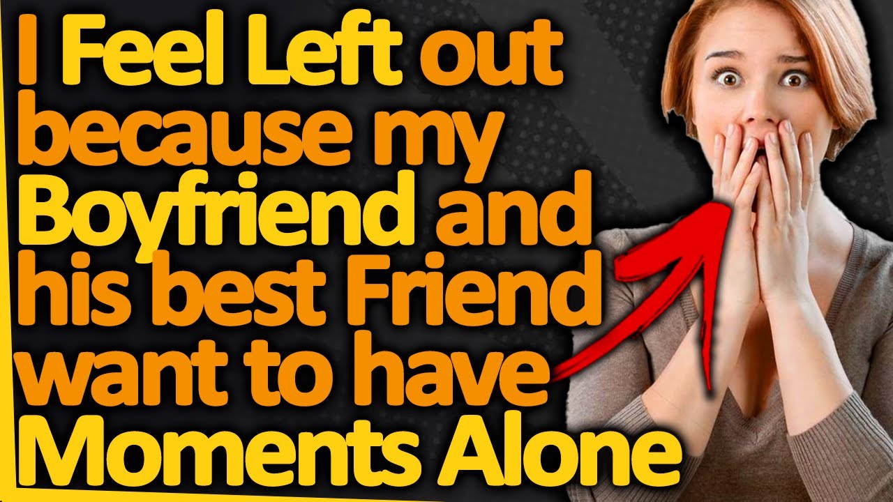 I feel left out because my boyfriend and his best friend want to have ...