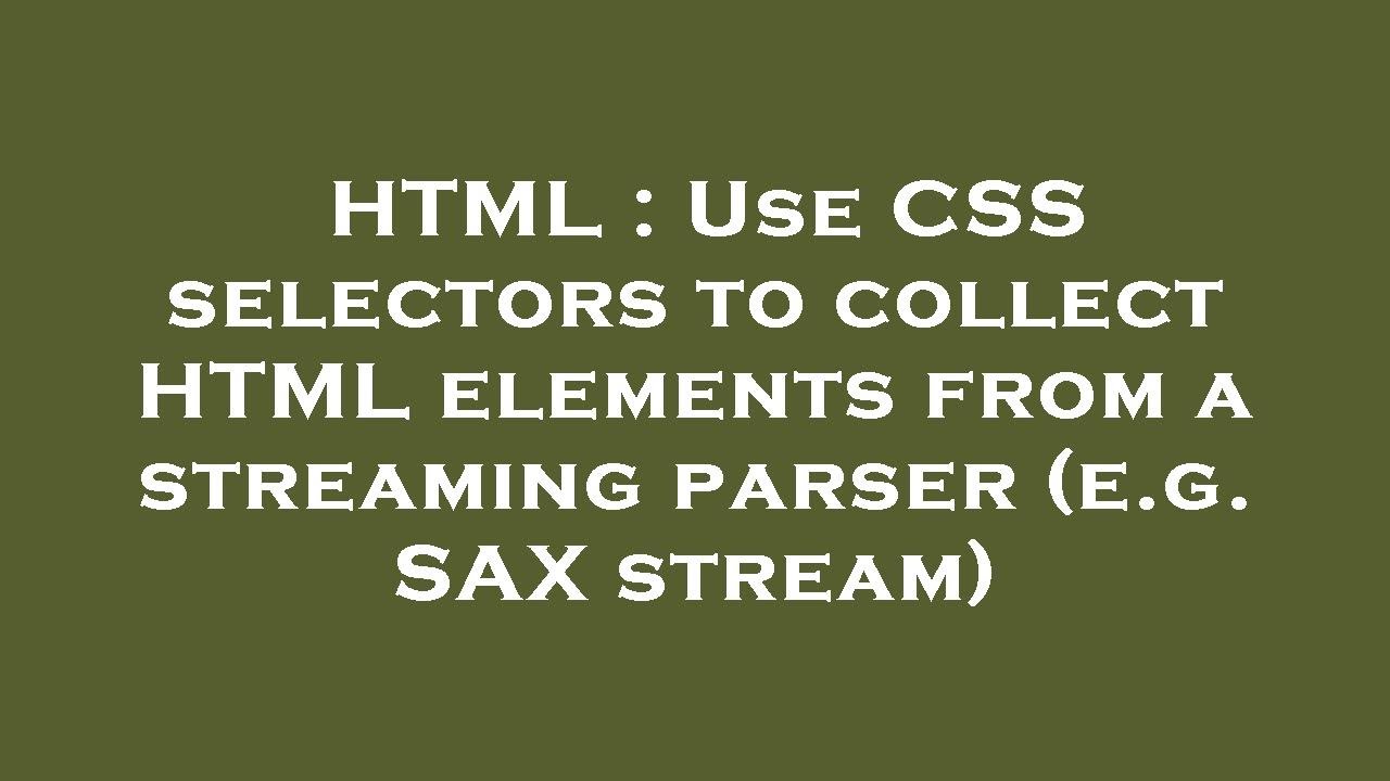 Html Use Css Selectors To Collect Html Elements From A Streaming Parser Eg Sax Stream