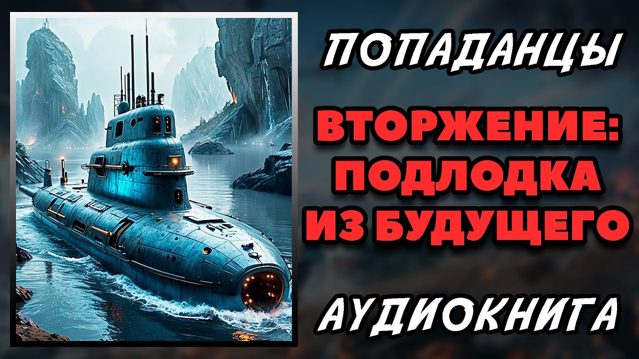 Аудиокнига ПОПАДАНЦЫ В ПРОШЛОЕ ВТОРЖЕНИЕ ПОДЛОДКА ИЗ БУДУЩЕГО