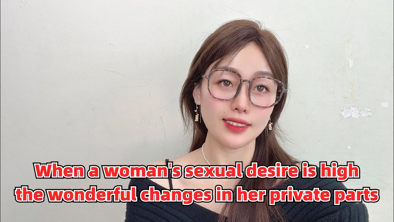 When a woman's sexual desire is high, the wonderful changes in her ...