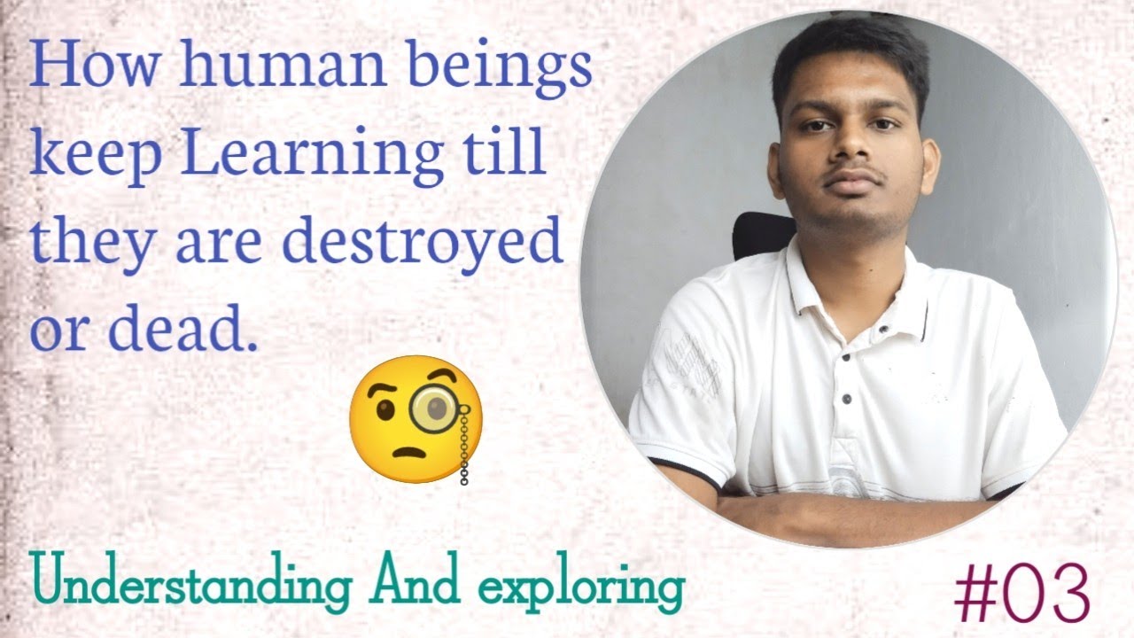 How the Human beings keep Learning till they are destroyed or dead ...