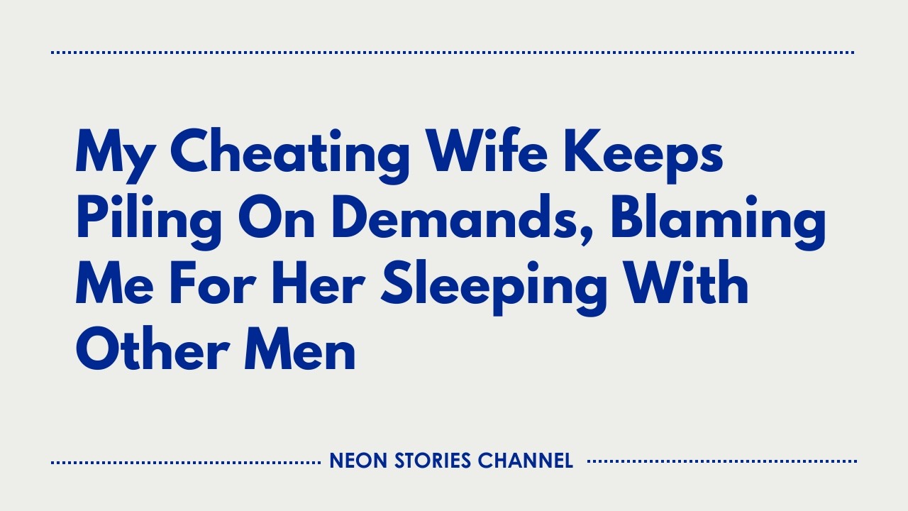 My Cheating Wife Keeps Piling On Demands, Blaming Me For Her Sleeping With Other Men| reddit ...