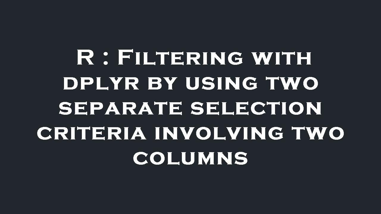 R Filtering With Dplyr By Using Two Separate Selection Criteria Involving Two Columns Youtube