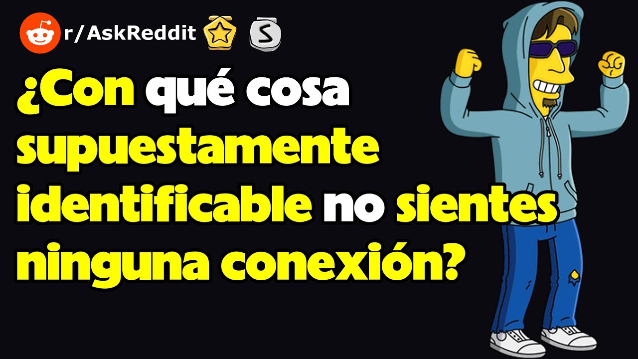 ¿Con qué cosa supuestamente identificable no sientes ninguna conexión ...