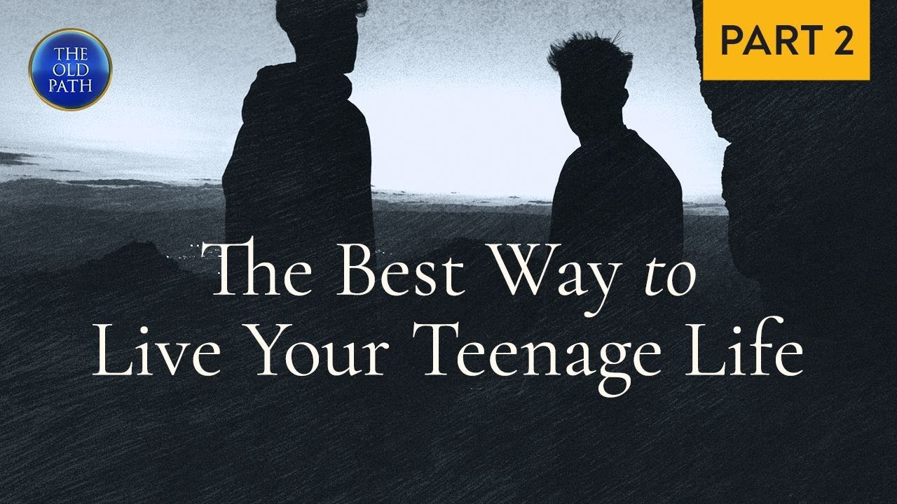 The best way to live your teenage life (Part 2 of 2) | The Old Path ...