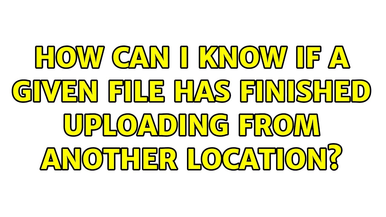 How can I know if a given file has finished uploading from another ...