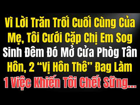 Vì Lời Trăn Trối Cuối Cùng Của Mẹ, Tôi Làm Lễ Cưới Với Cặp Chị Em Song Sinh… Đêm Đó Mở Cửa Phòng...