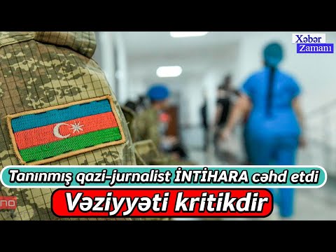 Tanınmış qazi - jurnalist İNTIHARA cəhd etdi: Vəziyyəti kritikdir