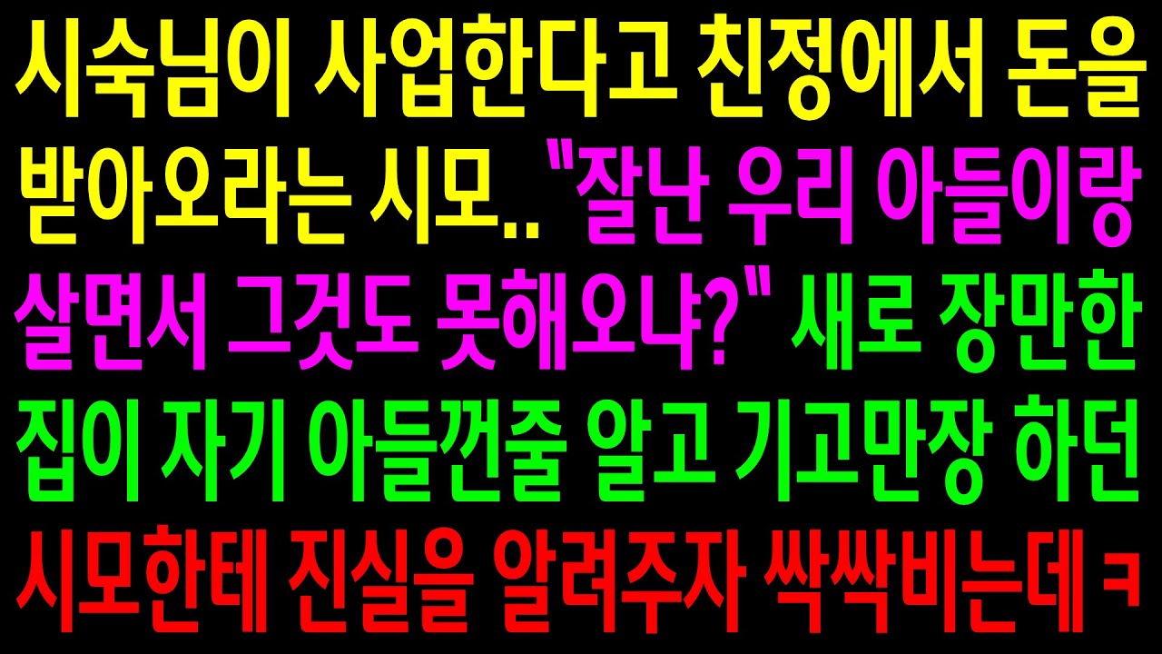 실화사연시숙님이 사업한다고 친정에서 돈을 받아오라는 시모새로 장만한 집이 아들껀줄 알고 기고만장 하던 시모한테 진실을 알려주자 싹싹비는데 신청사연 사이다썰 사연