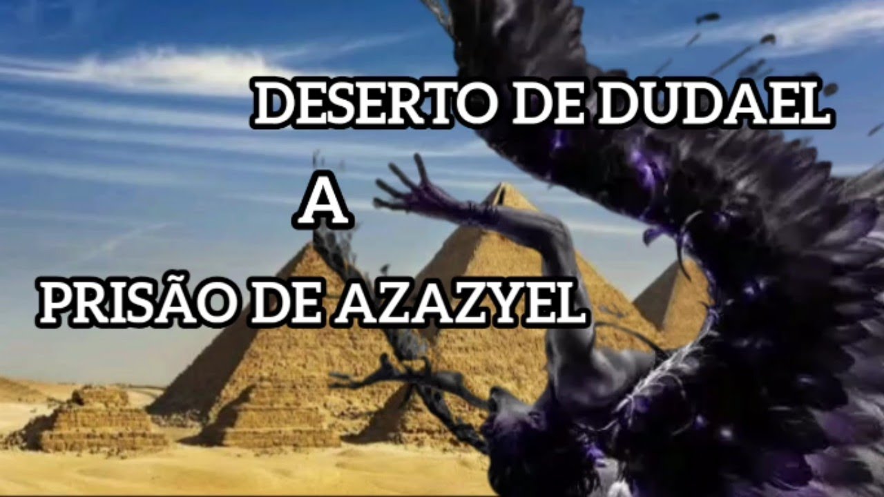 A PRISÃO DO ANJO CAÍDO AZAZYEL NO DESERTO DE DUDAEL SERIA NAS PIRÂMIDES ...