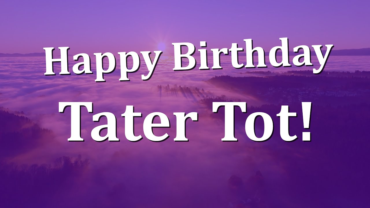 Happy Birthday Tater Tot! Have an Amazing Birthday! - YouTube