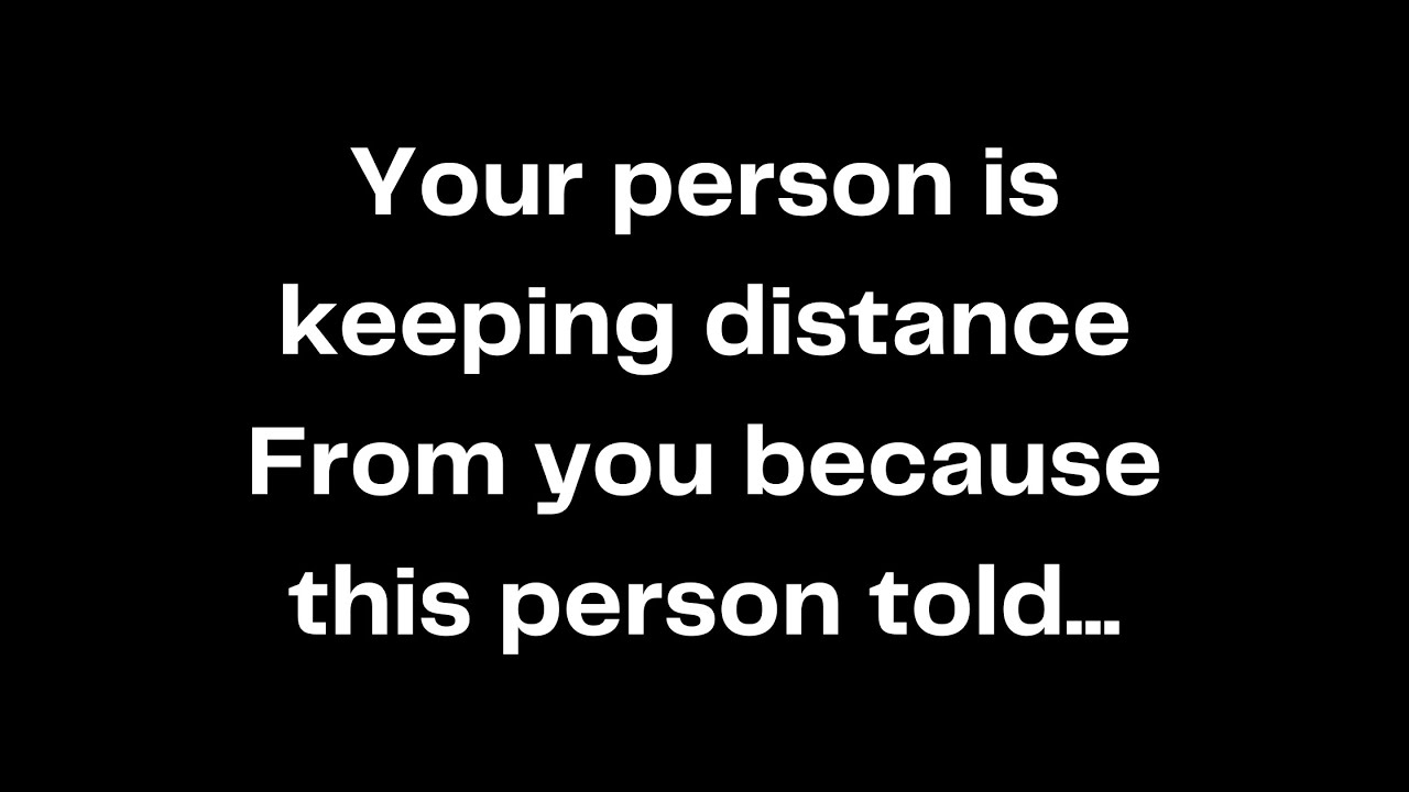 Your person is keeping distance from you because this person told ...