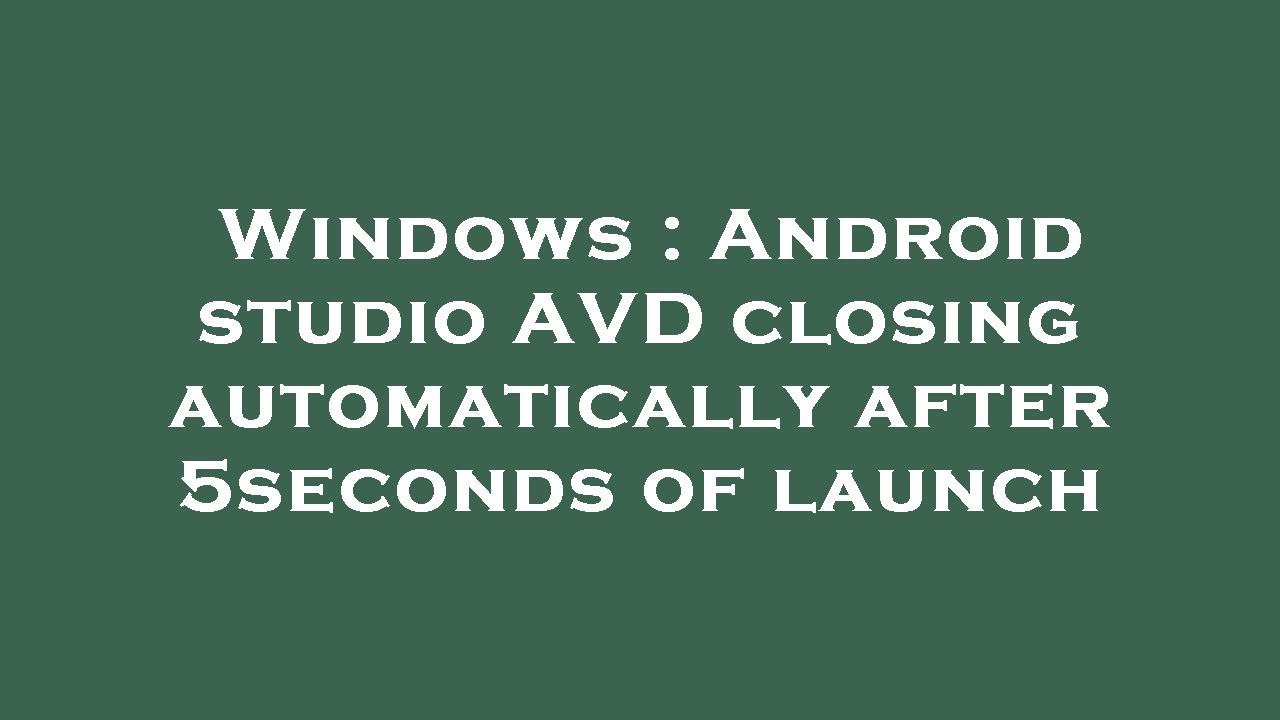 Windows : Android studio AVD closing automatically after 5seconds of ...