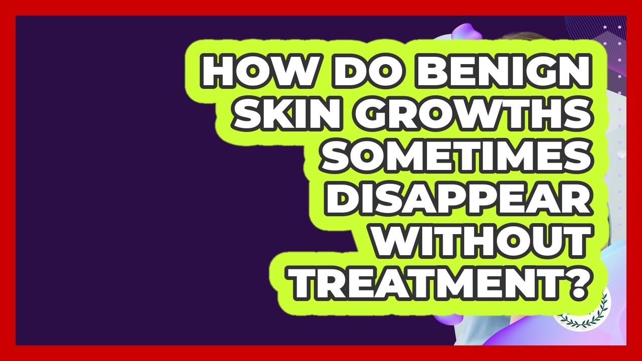 How Do Benign Skin Growths Sometimes Disappear Without Treatment ...