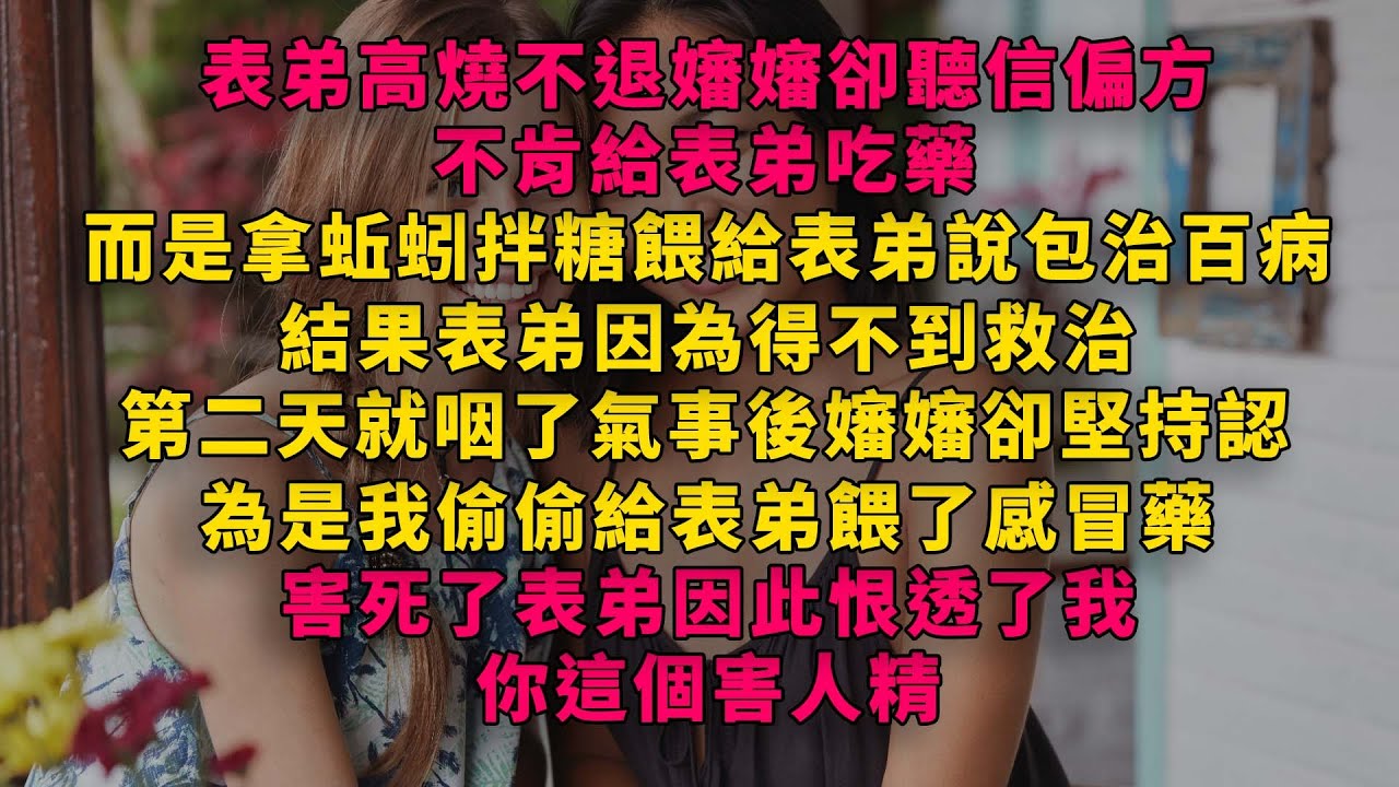 表弟高燒不退嬸嬸卻聽信偏方，不肯給表弟吃藥，而是拿蚯蚓拌糖餵給表弟說包治百病，結果表弟因為得不到救治，第二天就咽了氣事後嬸嬸卻堅持認，為是我偷偷給表弟餵了感冒藥 Youtube
