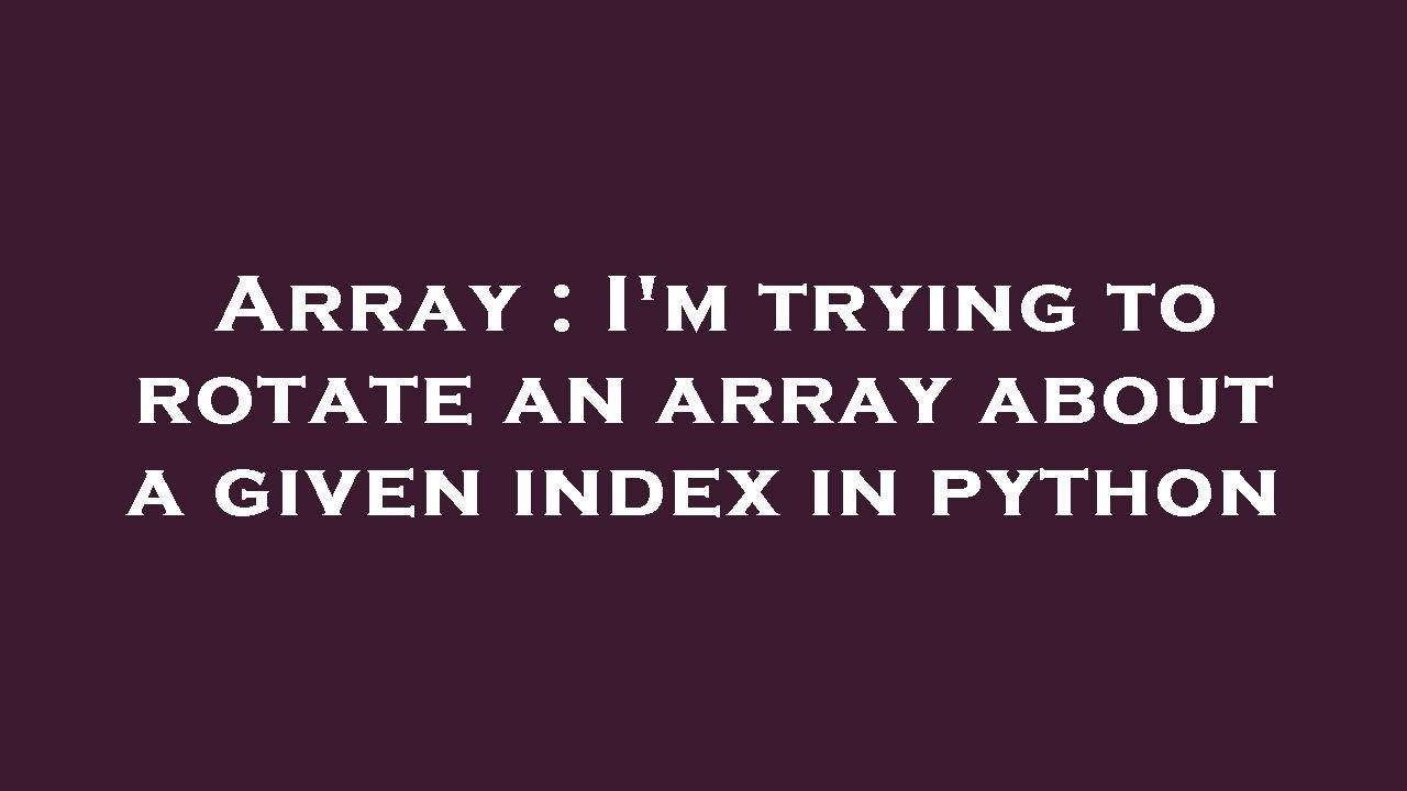 Array Im Trying To Rotate An Array About A Given Index In Python 7839