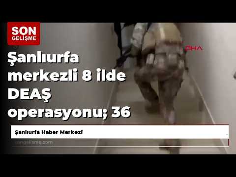 Şanlıurfa merkezli 8 ilde DEAŞ operasyonu; 36 gözaltı