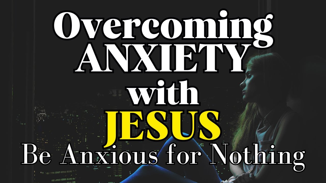 OVERCOMING ANXIETY & WORRY WITH JESUS: Be Anxious for Nothing ...