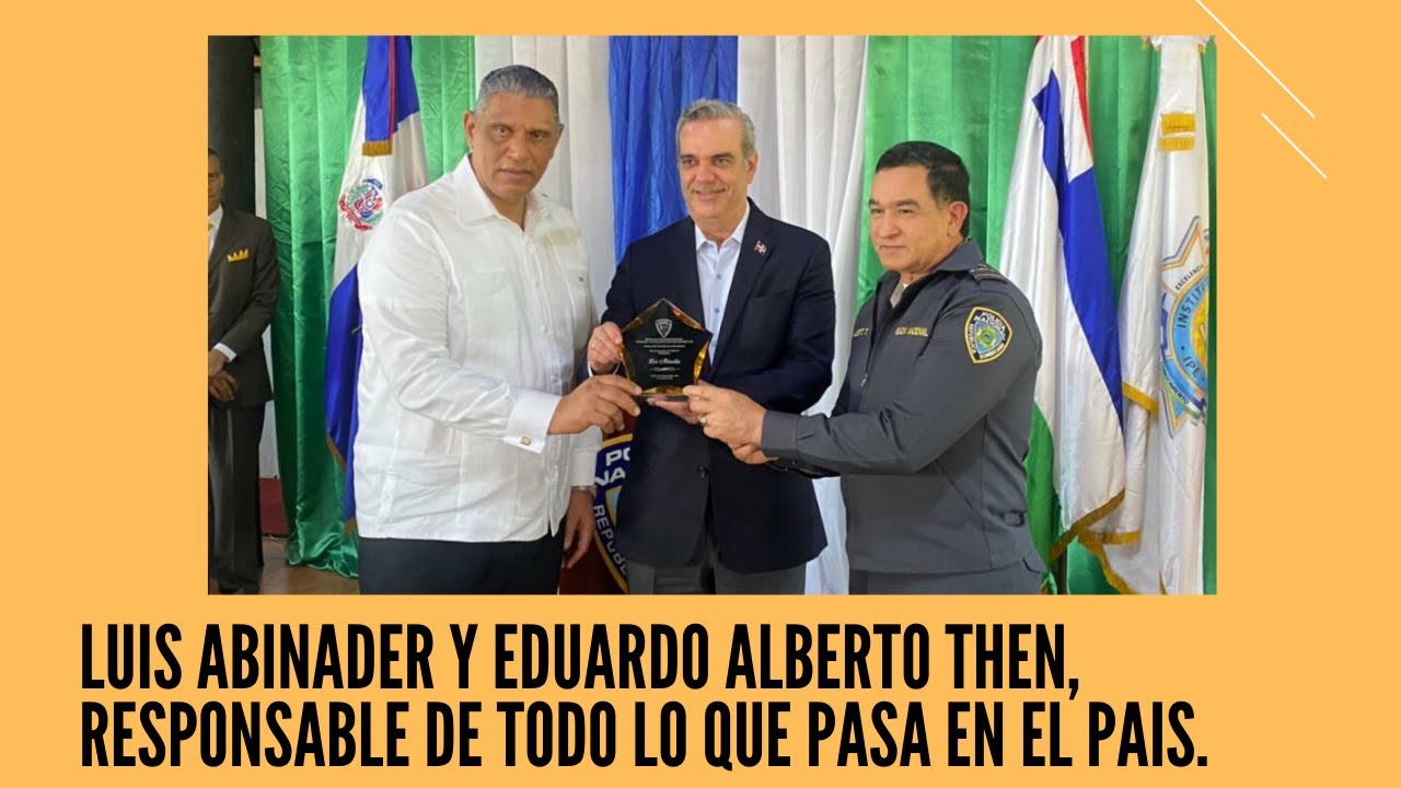 Luis Abinader y Eduardo Alberto Then, responsable de todo lo que pasa ...