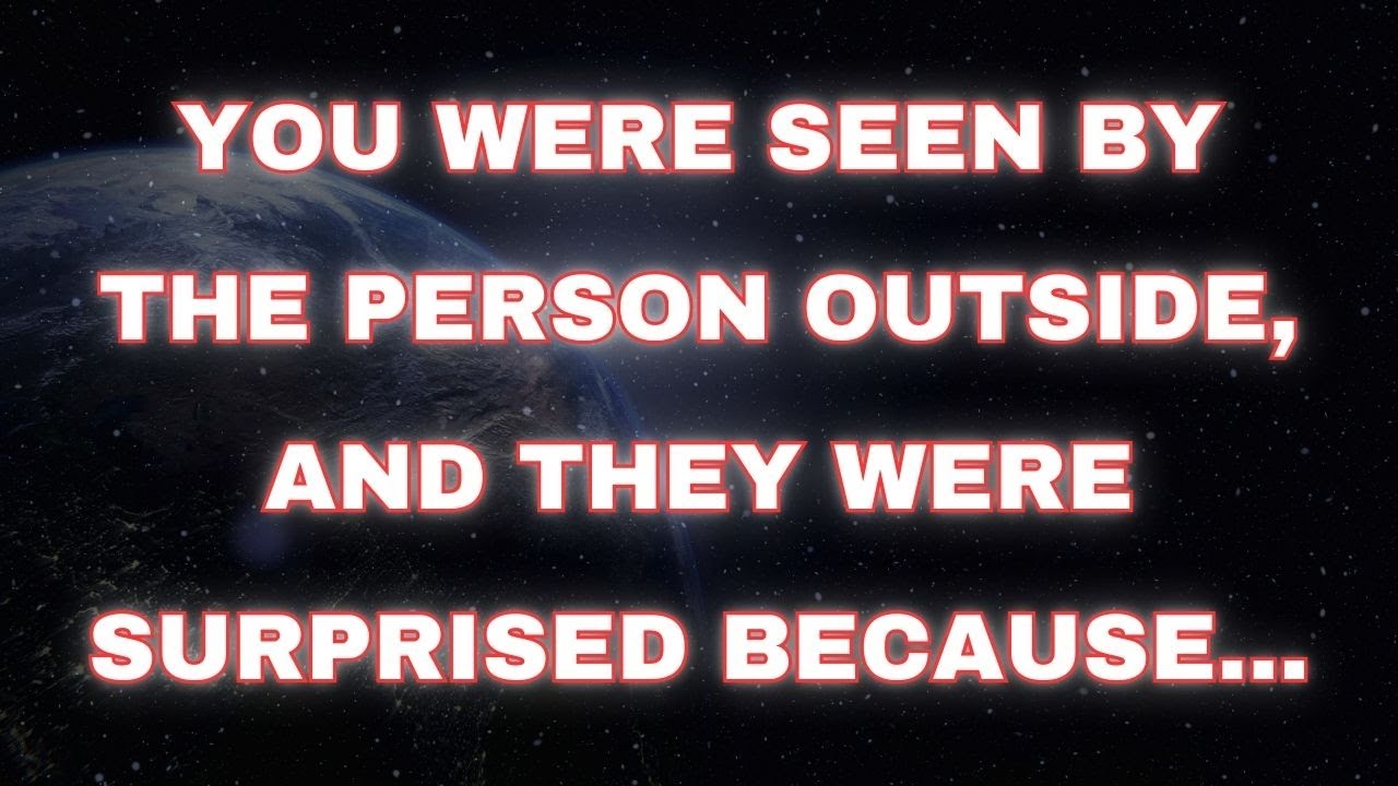 Angels say You were seen by the person outside and they were surprised ...