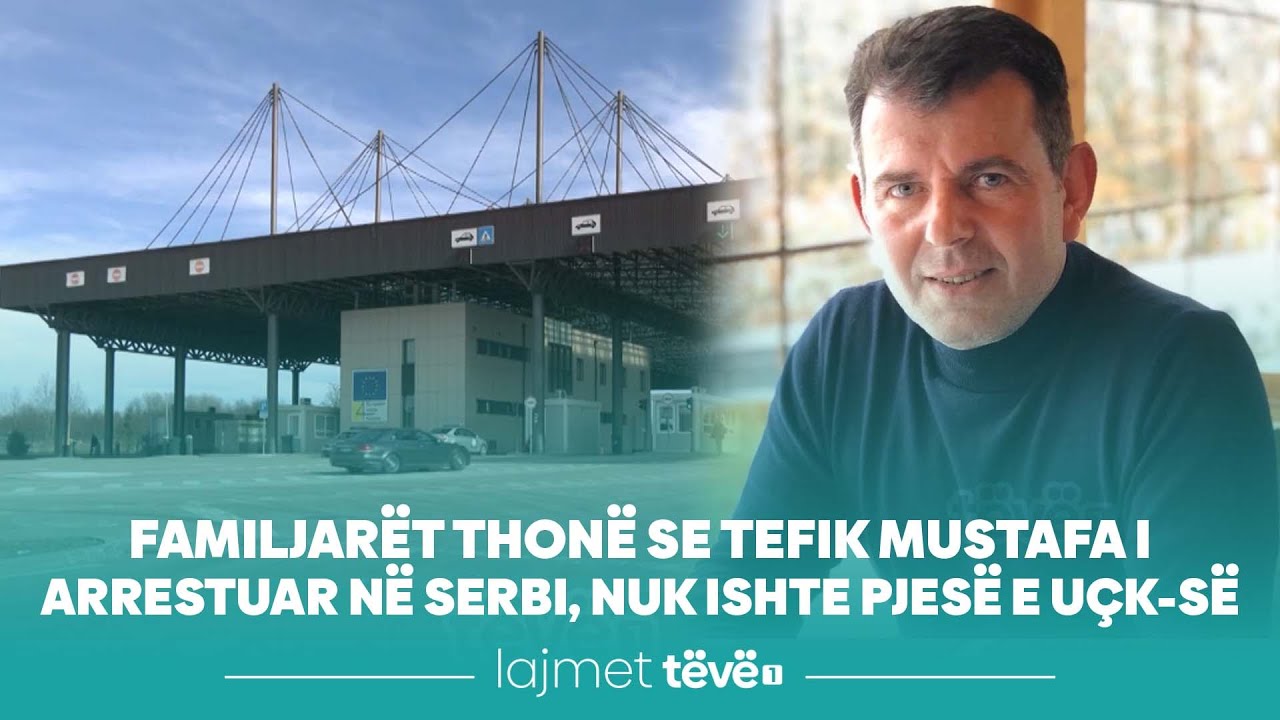 Familjarët thonë se Tefik Mustafa i arrestuar në Serbi, nuk ishte pjesë ...