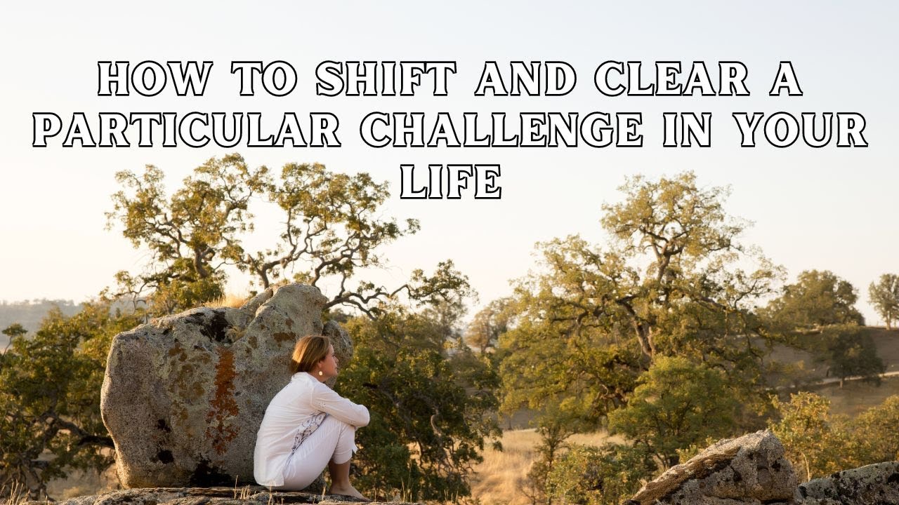 How to Shift and Clear a Particular Challenge in Your Life | Abundance ...