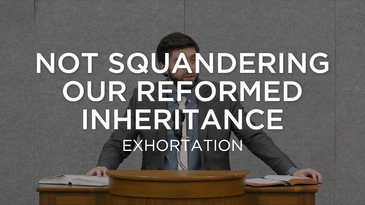 Not Squandering Our Reformed Inheritance | Ben Zornes (Exhortation ...