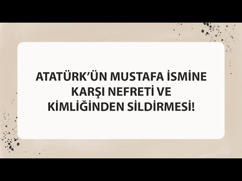 ATATÜRK’ÜN MUSTAFA İSMİNE KARŞI NEFRETİ VE KİMLİĞİNDEN SİLDİRMESİ!