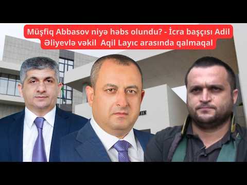 Müşfiq Abbasov niyə həbs olundu? - İcra başçısı Adil Əliyevlə vəkil  Aqil Layıc arasında qalmaqal