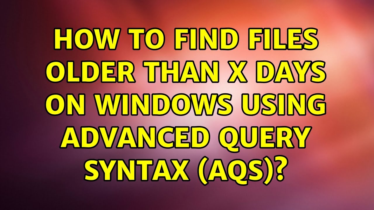 How to find files older than x days on Windows using Advanced Query ...