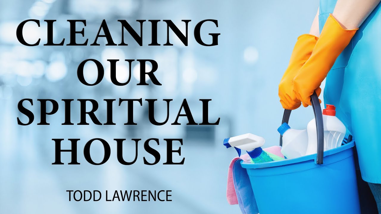 Cleaning Our Spiritual House - Todd Lawrence - YouTube