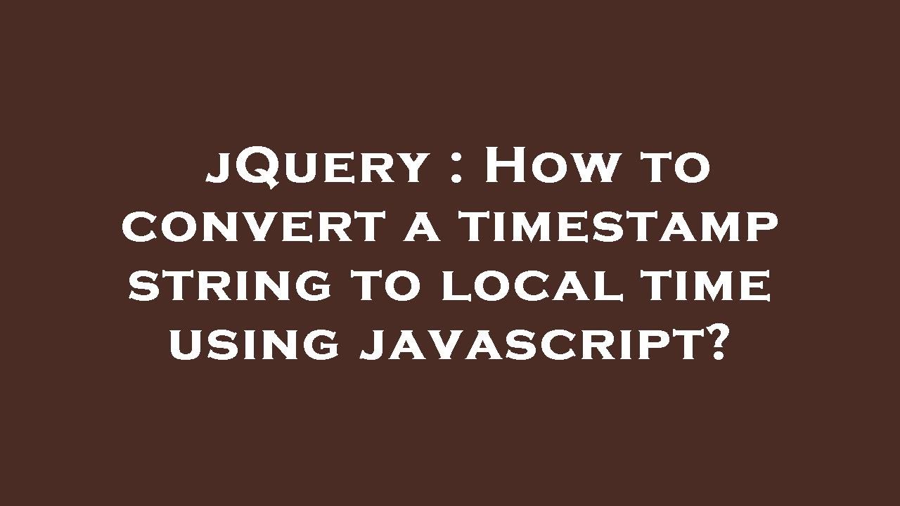 JQuery How To Convert A Timestamp String To Local Time Using JQuery How To Convert A Timestamp String To Local Time Using