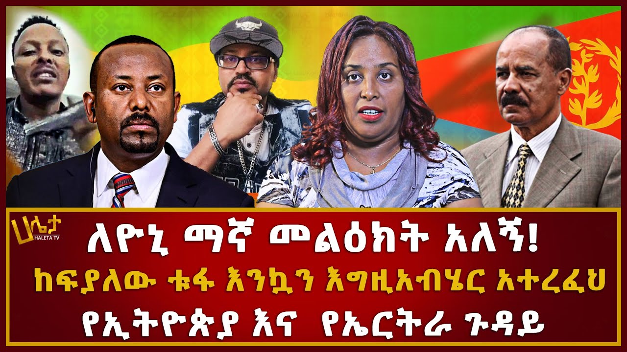 ለዮኒ ማኛ መልዕክት አለኝ! | ከፍያለው ቱፋ እንኳን እግዚአብሄር አተረፈህ | የኢትዮጵያ እና የኤርትራ ጉዳይ ...