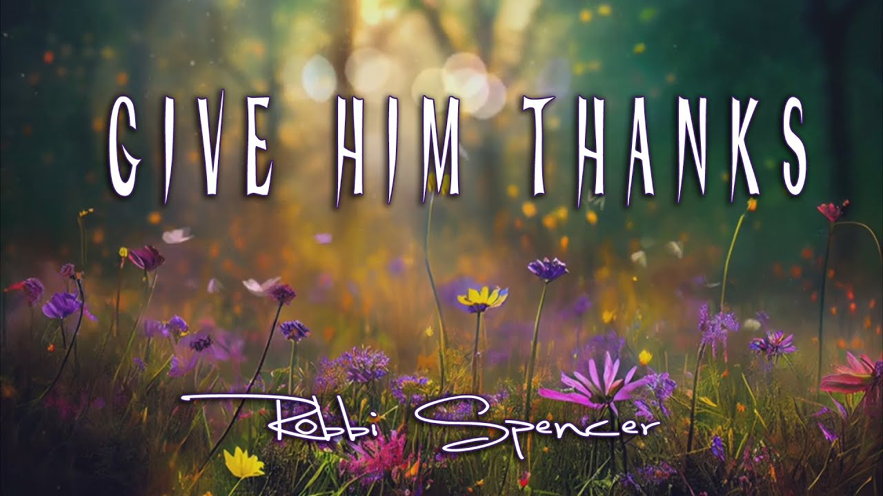 GIVE HIM THANKS by Robbi Spencer - YouTube