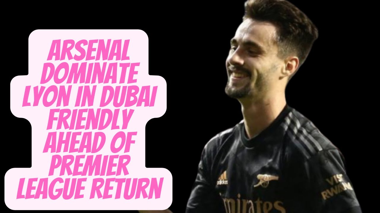 Arsenal Dominate Lyon in Dubai Friendly Ahead of Premier League Return ...