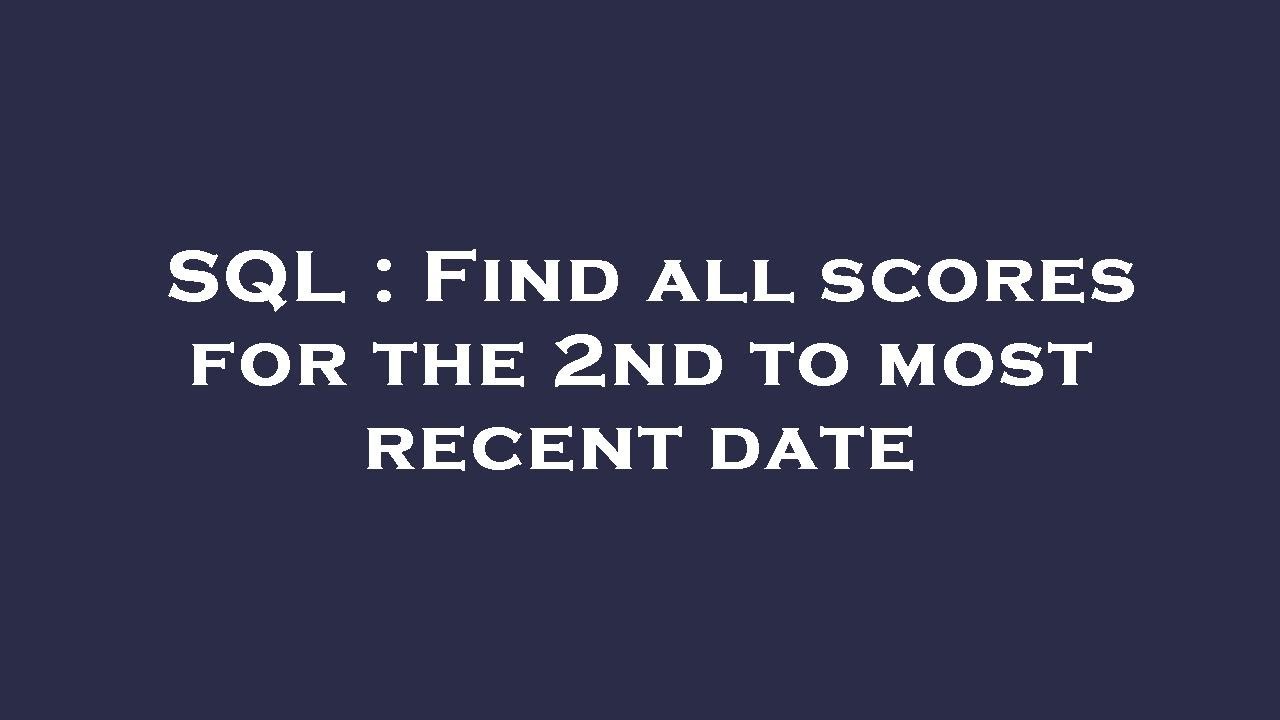 SQL Find All Scores For The 2nd To Most Recent Date YouTube SQL Find All Scores For The 2nd To Most Recent Date YouTube