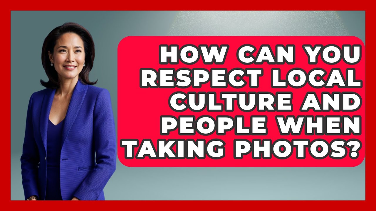 How Can You Respect Local Culture and People When Taking Photos ...