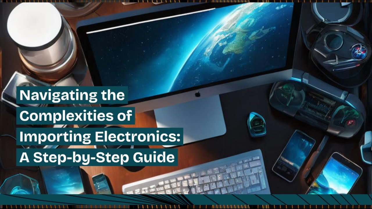 Navigating the Complexities of Importing Electronics: A Step-by-Step ...