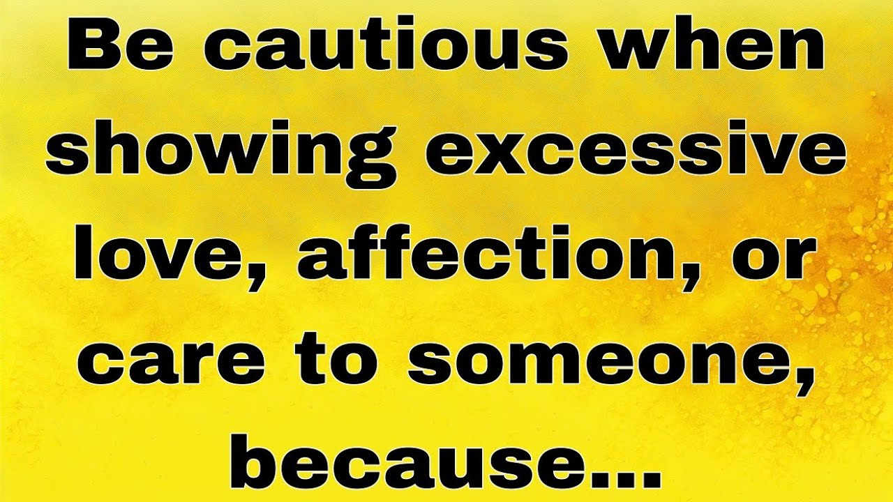 Be cautious when showing excessive love, affection, to someone because ...