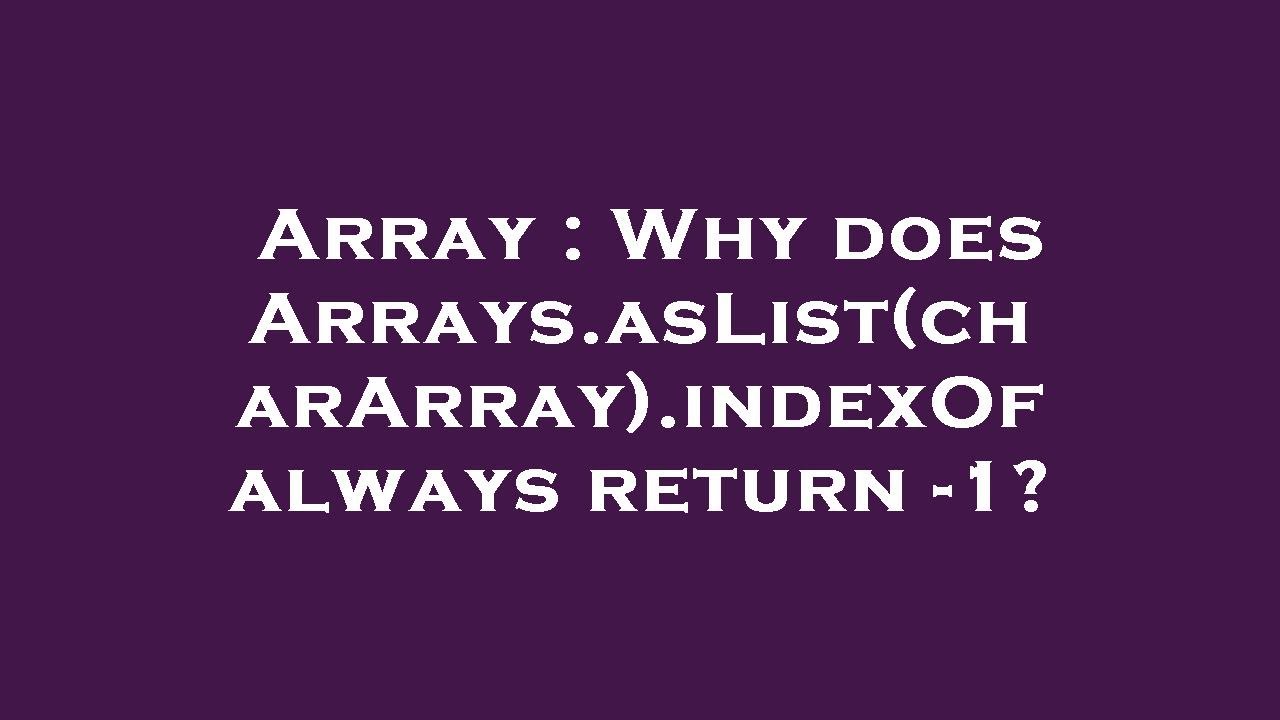 Array Why Does Arrays asList charArray indexOf Always Return 1 array-why-does-arrays-aslist-chararray-indexof-always-return-1