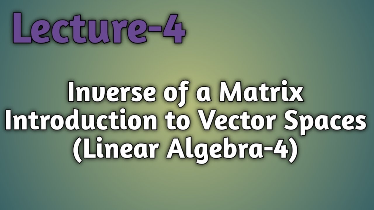 Lec-04 | Inverse of a Matrix | Introduction to Vector Spaces | Linear ...