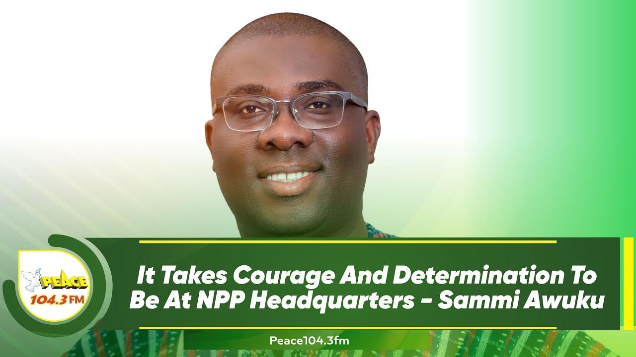 It Takes Courage And Determination To Be At NPP Headquarters - Sammi ...